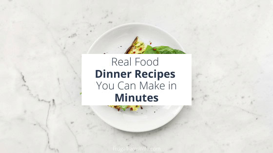Real Food Dinners You Can Make in Minutes | Frugal Farm Wife